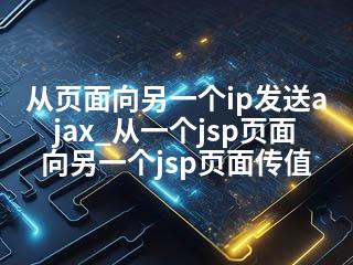 从页面向另一个ip发送ajax_从一个jsp页面向另一个jsp页面传值 - 树叶云